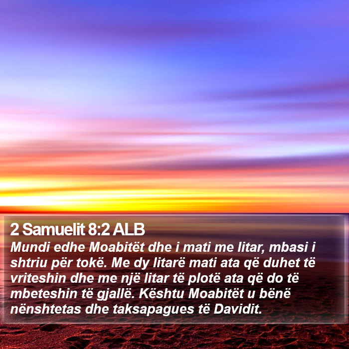 2 Samuelit 8:2 ALB - Mundi edhe Moabitët dhe i mati me litar, mbasi i