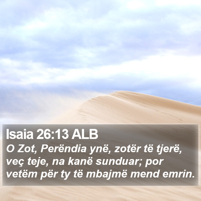 Isaia 26:13 ALB - O Zot, Perëndia ynë, zotër të tjerë, veç